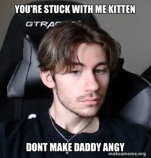 you're stuck with me kitten dont make daddy angy Meme Generator