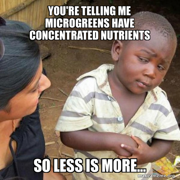 you're telling me microgreens have concentrated nutrients so less is ...