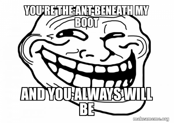 YOU'RE THE ANT BENEATH MY BOOT AND YOU ALWAYS WILL BE - Trollface Meme ...