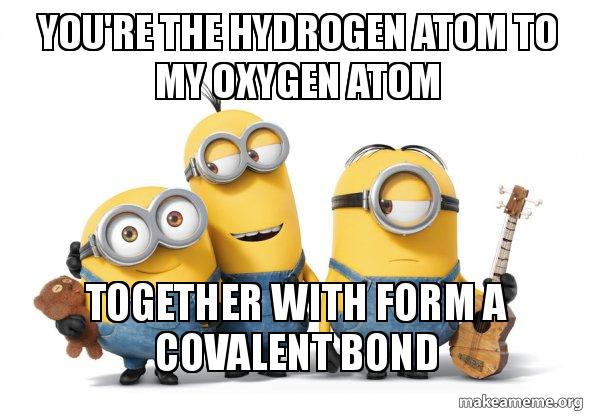 you're the hydrogen atom to my oxygen atom together with form a ...