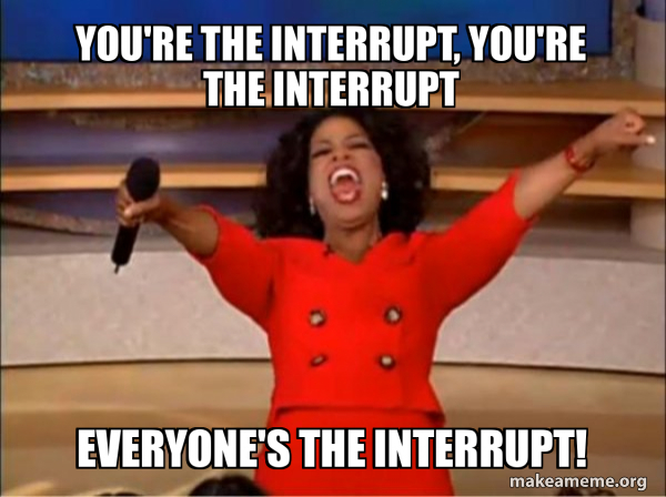you're the interrupt, you're the interrupt everyone's the interrupt ...