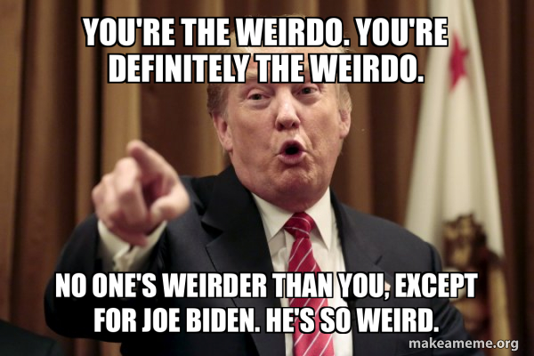 You're the weirdo. You're definitely the weirdo. No one's weirder than ...