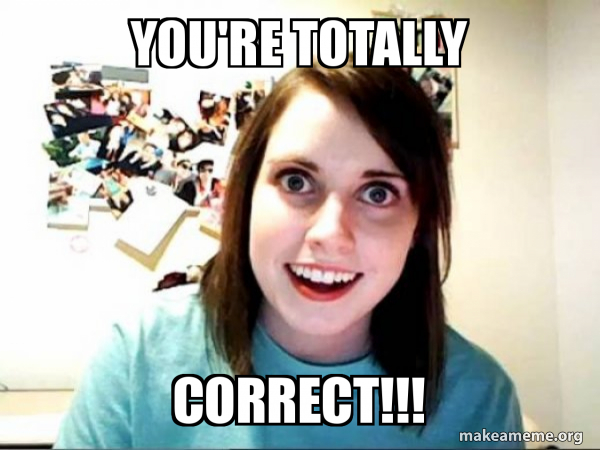You're Totally Correct!!! - Overly Attached GirlFriend Meme Generator