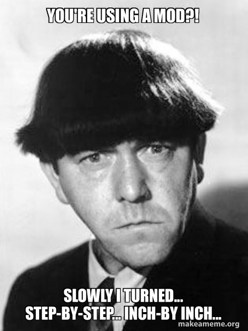 You're using a mod?! slowly I turned... Step-by-step... inch-by inch ...