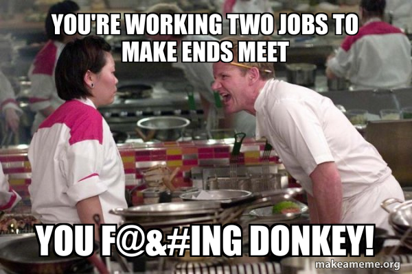 You're working two jobs to make ends meet you f@&ing donkey! - Gordon ...