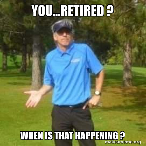 You...Retired ? When is that happening ? Meme Generator