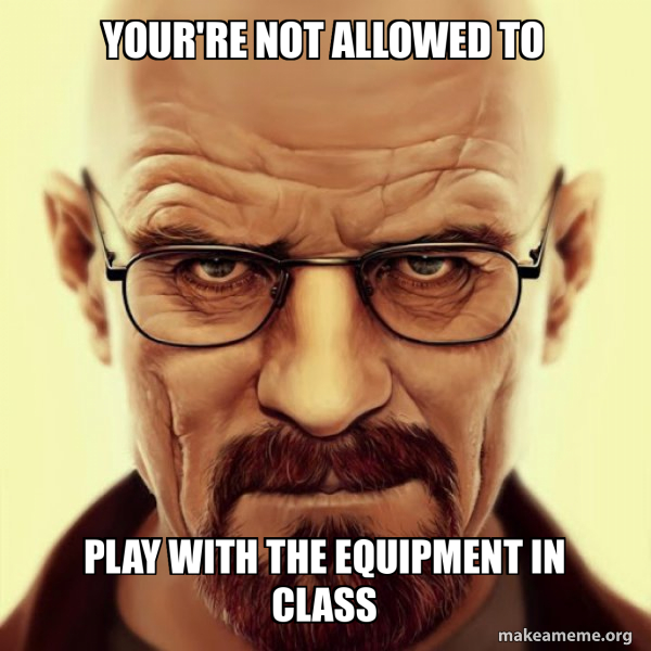 Your're not allowed to Play with the equipment in class - Walter White ...
