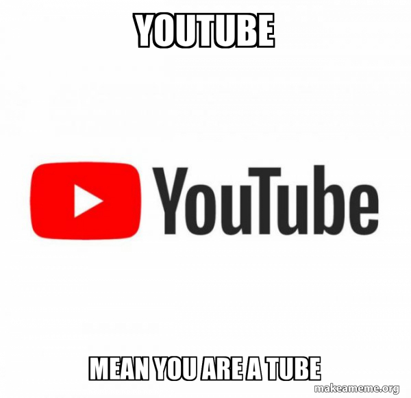 youtube mean you are a tube - YouTube Meme Generator