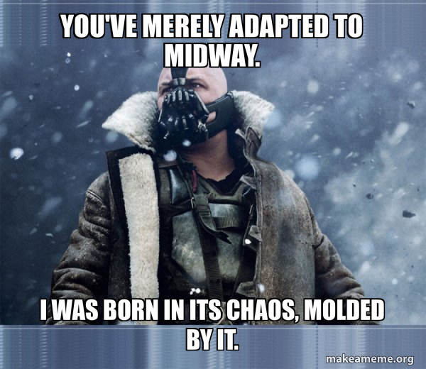 You've merely adapted to midway. i was born in its chaos, molded by it ...