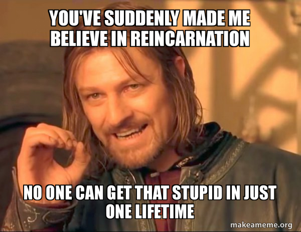You've suddenly made me believe in reincarnation No one can get that ...