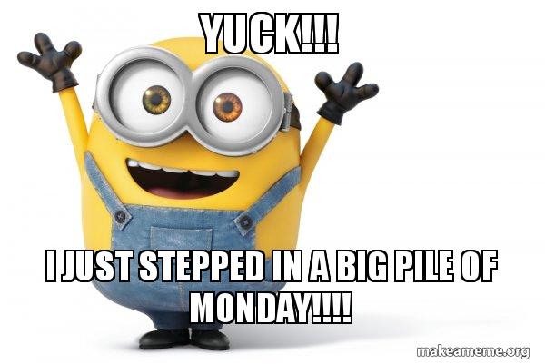 YUCK!!! i just STEPPED in a BIG pile of MONDAY!!!! - Happy Minion Meme ...