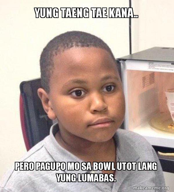 Yung Taeng Tae kana.. Pero pagupo mo sa bowl UTOT lang yung lumabas ...