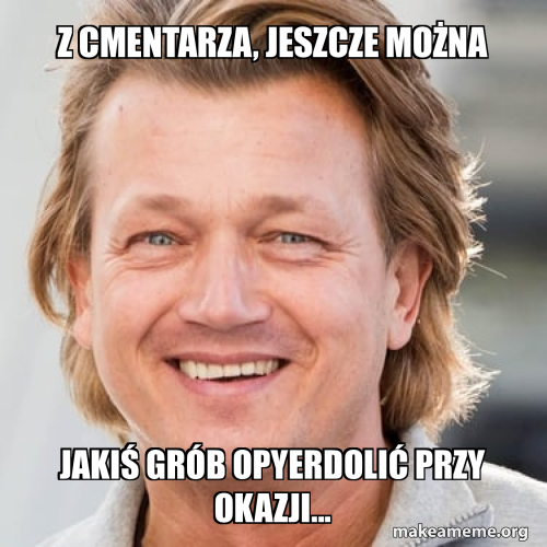 Z cmentarza, jeszcze można Jakiś grób opyerdolić przy okazji... Meme ...