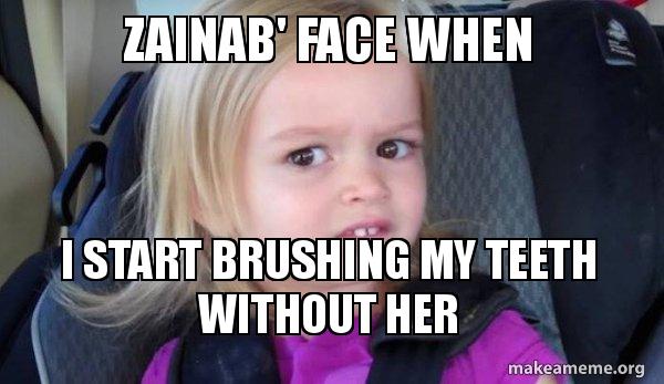 Zainab' face when I start brushing my teeth without her - Side-Eyes ...