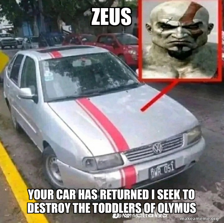 Zeus Your car has returned i seek to destroy the toddlers of olymus ...