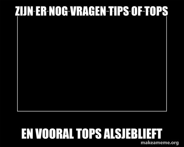 zijn er nog vragen tips of tops en vooral tops alsjeblieft ...