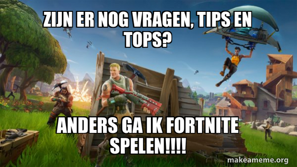Zijn er nog vragen, tips en tops? Anders ga ik Fortnite spelen ...