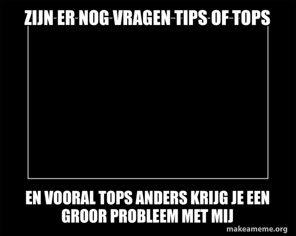 Zijn er nog vragen tips of tops en vooral tops anders krijg je een groor probleem met mij ...