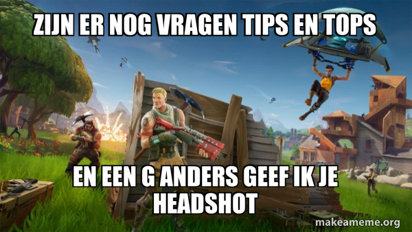 zijn er nog vragen tips en tops en een g anders geef ik je headshot ...
