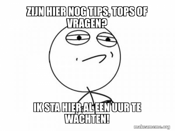 Zijn hier nog tips, tops of vragen? Ik sta hier al een UUR te wachten ...