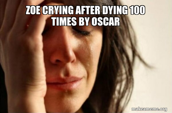 Zoe crying after dying 100 times by Oscar - First World Problems Meme ...