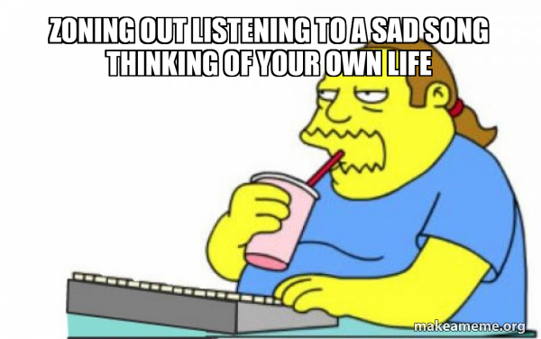 Zoning out listening to a sad song thinking of your own life - Worst ...